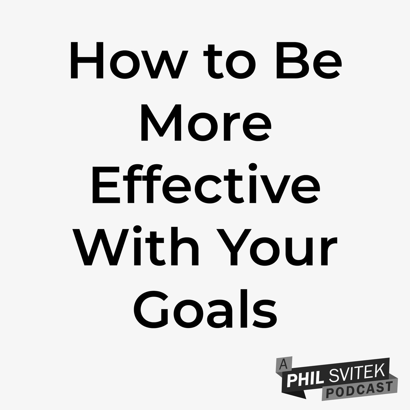 How to Be More Effective with Your Goals - A Phil Svitek Podcast - A ...