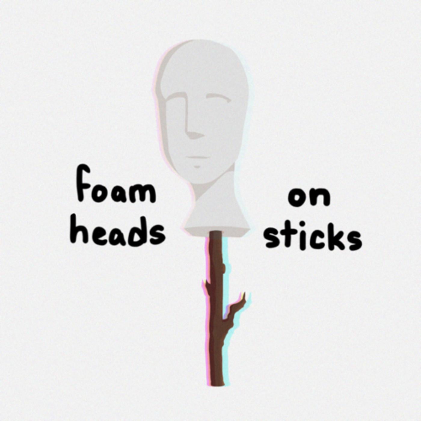 foam heads on sticks (podcast) - foam head on stick | Listen Notes