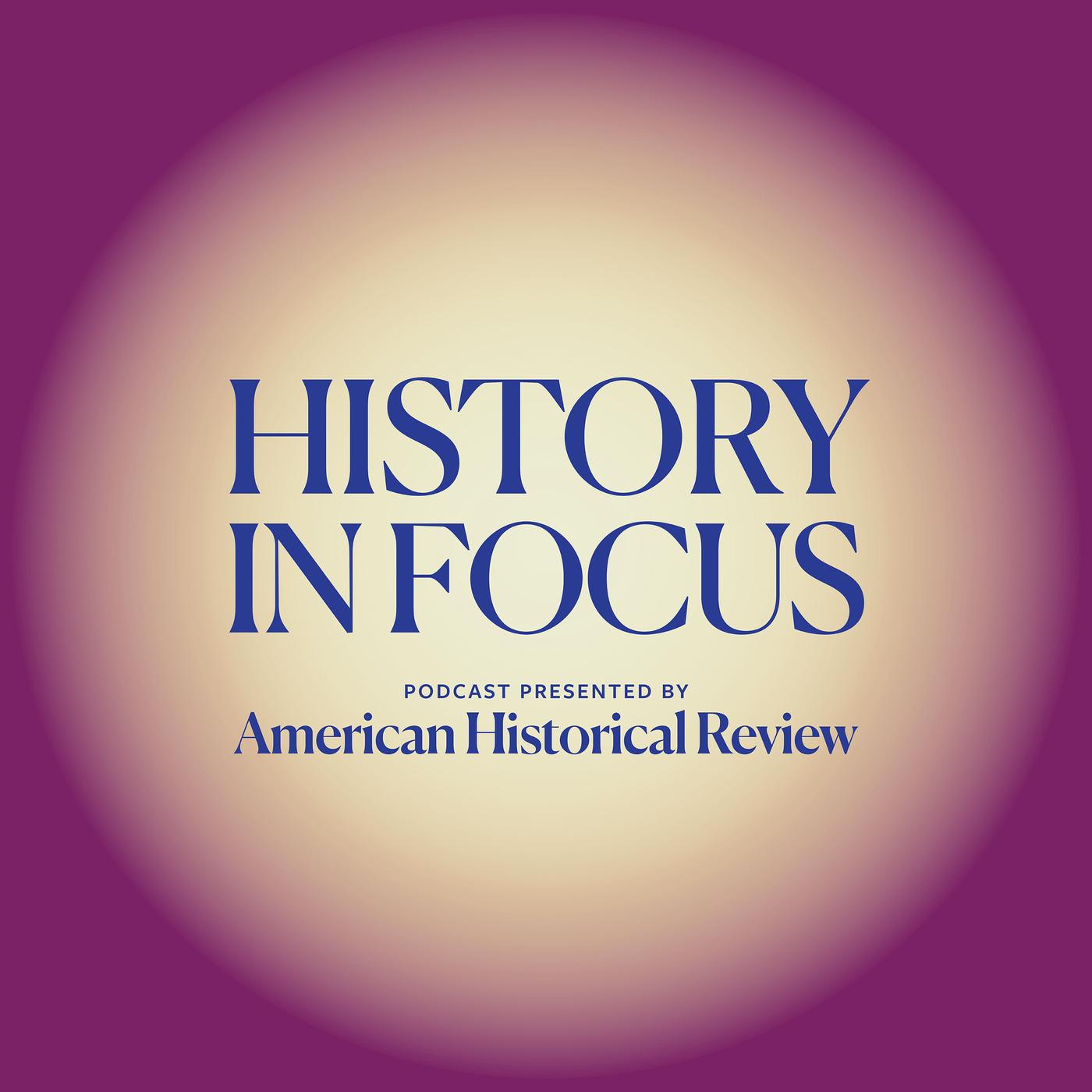 History in Focus (podcast) - American Historical Review | Listen Notes