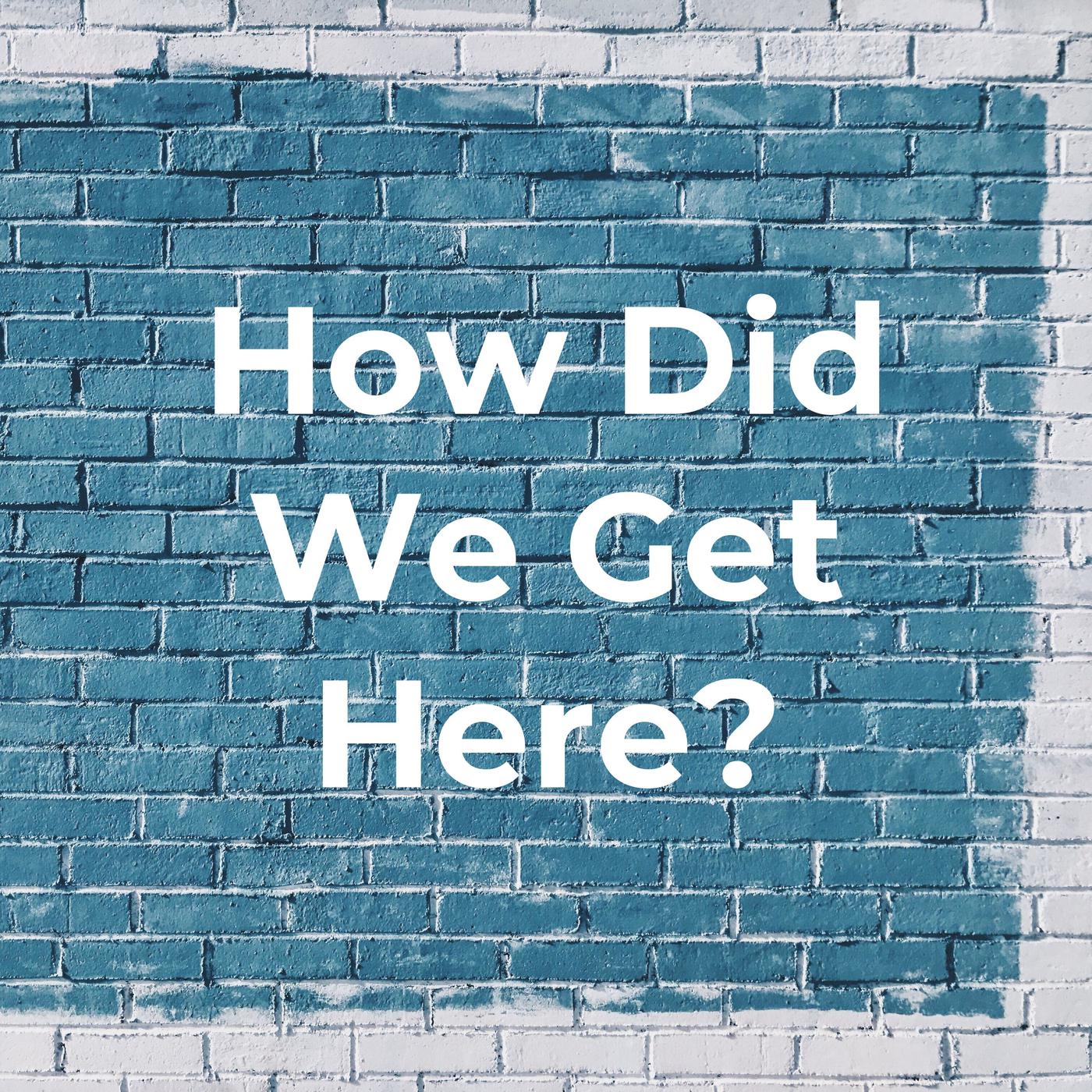 How Did We Get Here? (podcast) - How Did We Get Here | Listen Notes