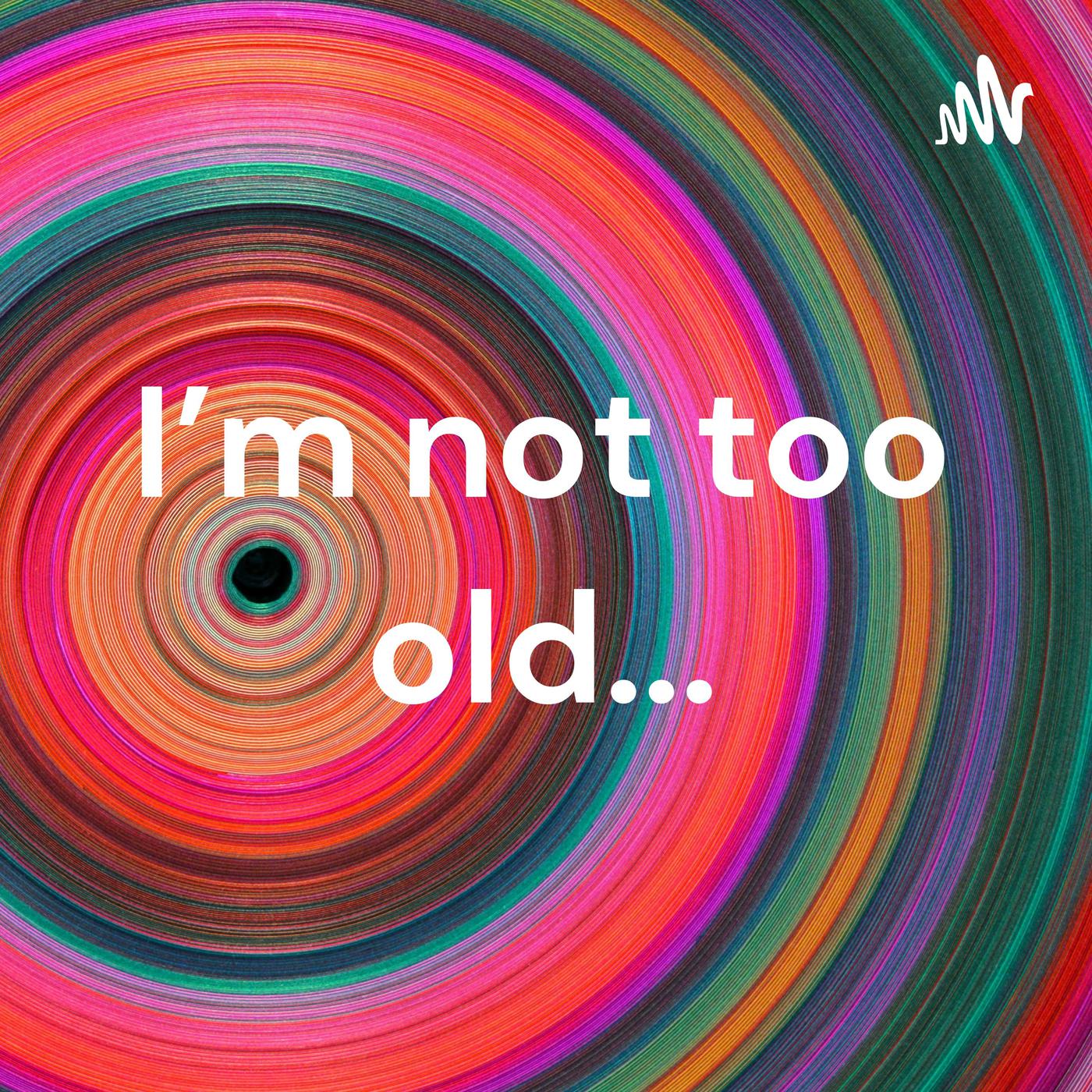 I’m not too old... (podcast) - I’m not too old... | Listen Notes