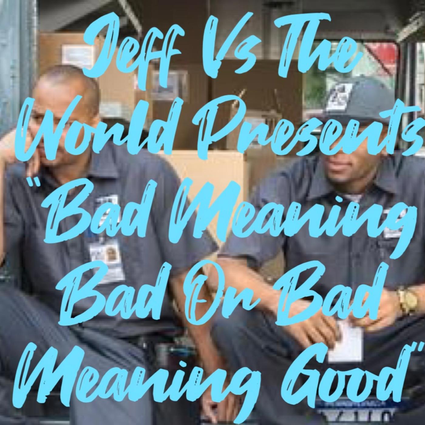 Jeff Vs The World Presents "Bad Meaning Bad Or Bad Meaning Good” #14 ...