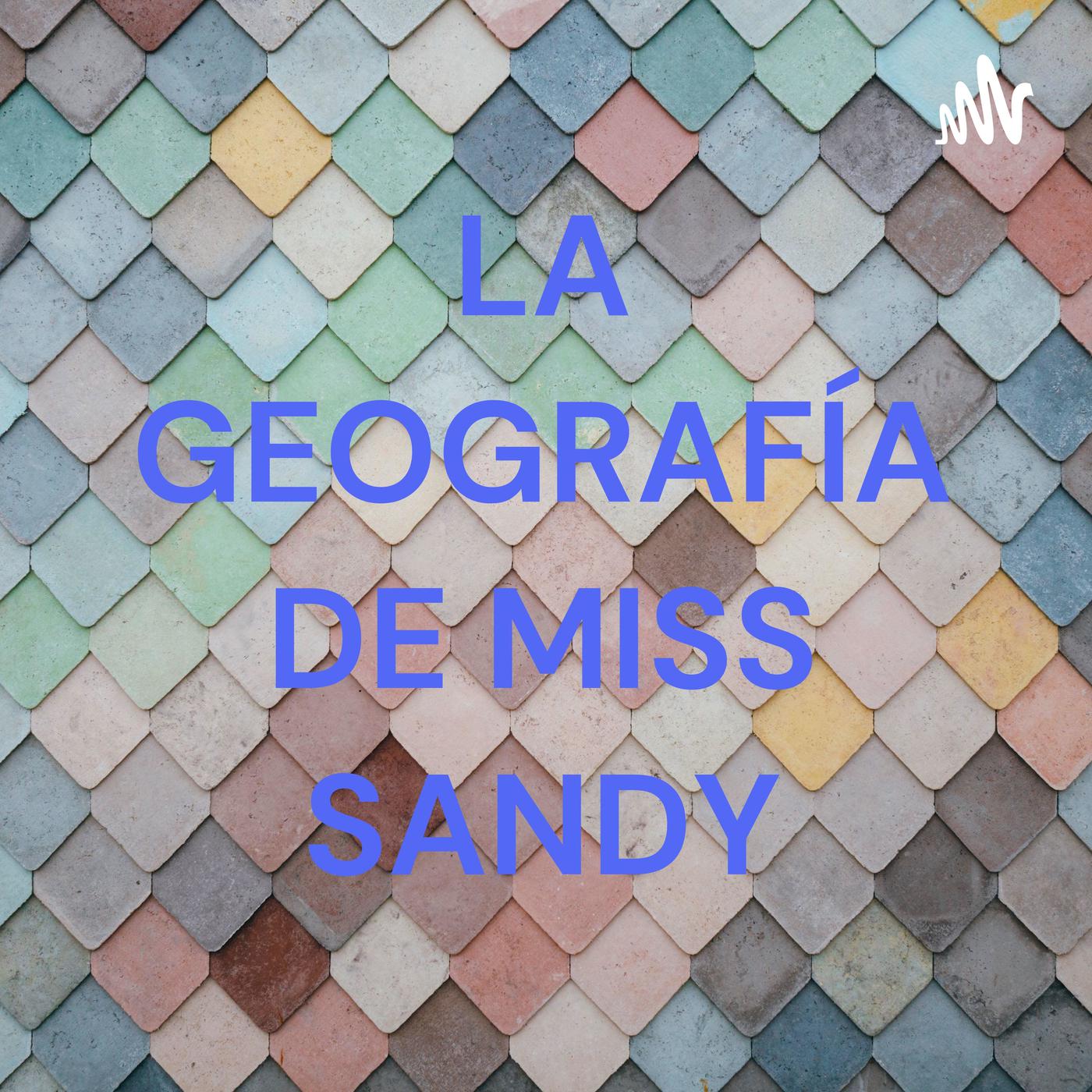 LA GEOGRAFÍA DE MISS. SANDY (podcast) - ARAGÓN GARCÍA SANDRA ABIGAHÍL ...