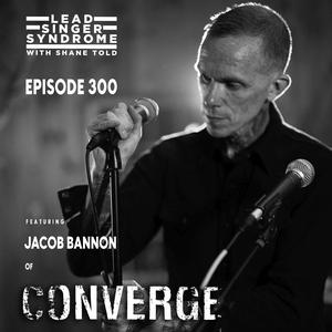 EPISODE 300 - Featuring Jacob Bannon of Converge - Lead Singer Syndrome ...