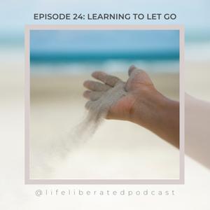 Episode 24: Learning To Let Go - Life Liberated (podcast) | Listen Notes